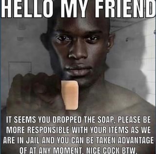 When you drop the soap on purpose in prison and all the inmates say ...
