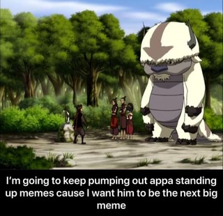 I'm going to keep pumping out appa standing up memes cause I want him ...