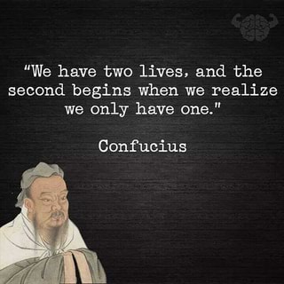 "We have two lives, and the second begins when we realize we only have ...