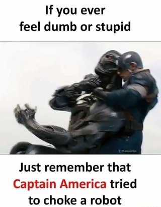 If you ever feel dumb or stupid Just remember that Captain America ...