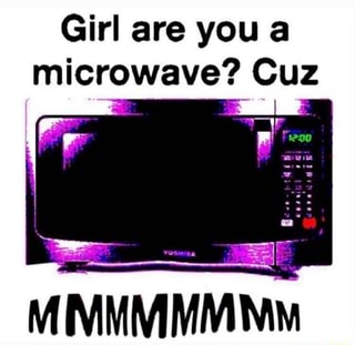 Girl are you a microwave? Cuz MMMMMM MM - iFunny :)
