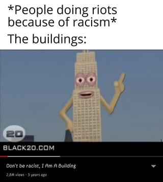 *People doing riots because of racism* The buildings: Don't be racist ...