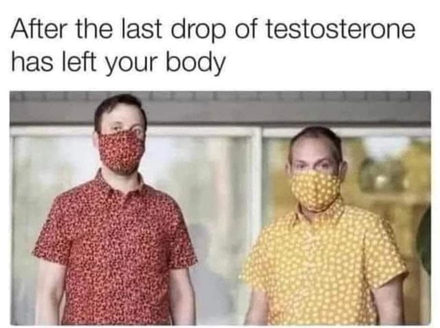 After the last drop of testosterone has left your body - iFunny