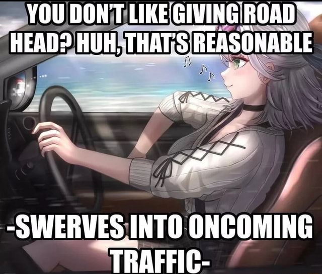 You Don Likegiving Road Head Huh That S Reasonable Swerves Into Oncoming Traffic Ifunny