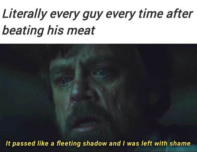 Literally every guy every time after beating his meat It passed like a ...