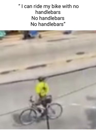 Can ride my bike with no handlebars No handlebars No handlebars" - iFunny