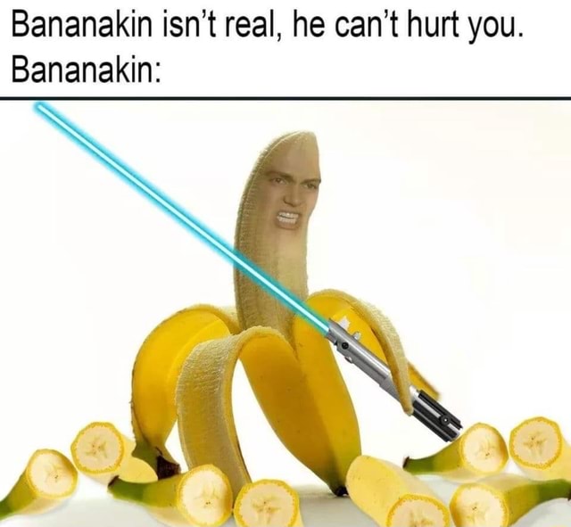 Bananakin isn't real, he can't hurt you. Bananakin: - iFunny