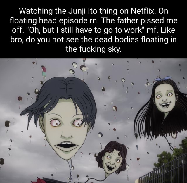 Watching the Junji Ito thing on Netflix. On floating head episode rn ...