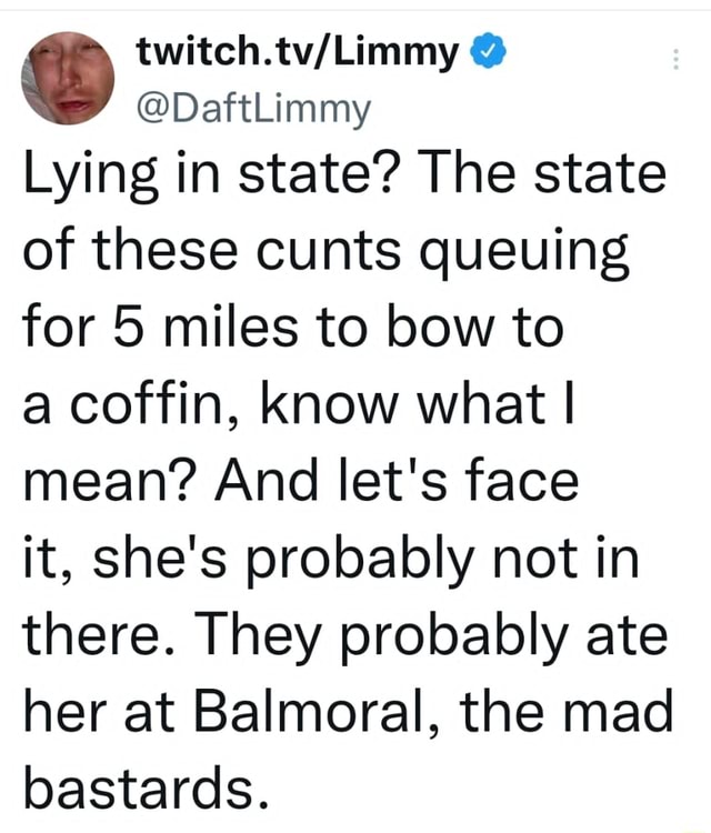 @DaftLimmy Lying in state? The state of these cunts queuing for 5 miles ...