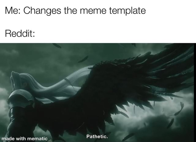 Me: Changes the meme template Redait: Pathetic. mada with mamatic - iFunny