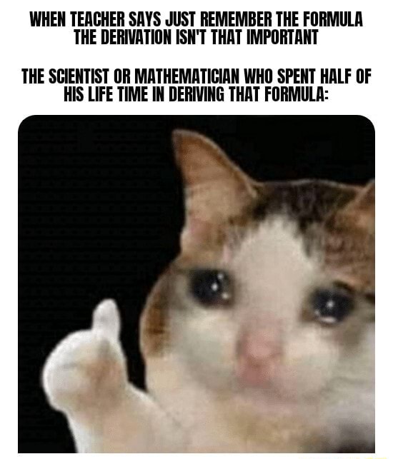 WHEN TEACHER SAYS JUST REMEMBER THE FORMULA THE DERIVATION ISN'T THAT ...