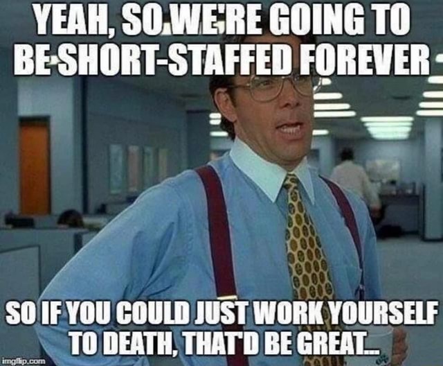 YEAH, SO.WERE GOING TO BE-SHORT-STAFFED FOREVER: YOU COULD JUST WORK ...