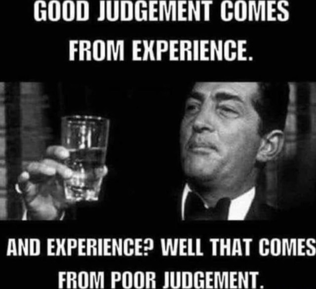 GOOD JUDGEMENT COMES FROM EXPERIENCE. AND EXPERIENGE? WELL THAT COMES ...
