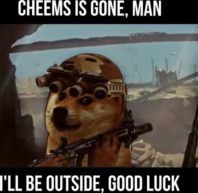 CHEEMS IS GONE, MAN I'LL BE OUTSIDE. GOOD LUCK - iFunny