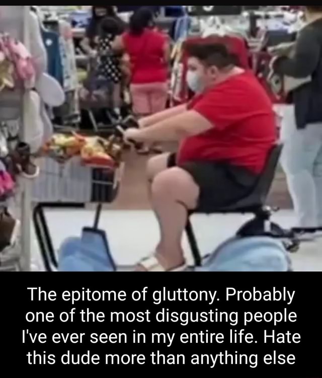 The epitome of gluttony. Probably one of the most disgusting people I ...