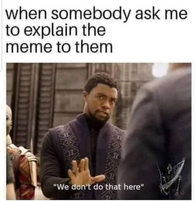 When somebody ask me to explain the meme to them "We don't do that here ...