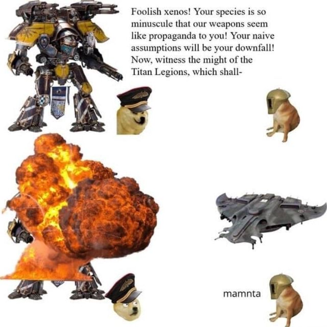Foolish xenos! Your species is so minuscule that our weapons seem like propaganda to you! Your ...