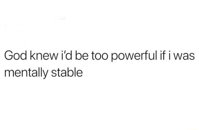God knew i'd be too powerful if i was mentally stable - iFunny