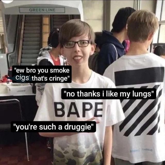 Cl "ew bro you smoke CIGS that's cringe" / "you're such druggie" "no ...
