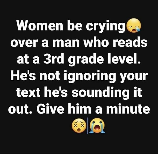 Women be crying over a man who reads at a grade level. He's not ...