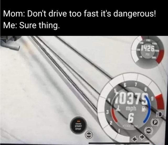 Mom: Don't drive too fast it's dangerous! Me: Sure thing. - iFunny