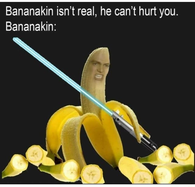 Bananakin isn't real, he cant hurt you. Bananakin: - iFunny