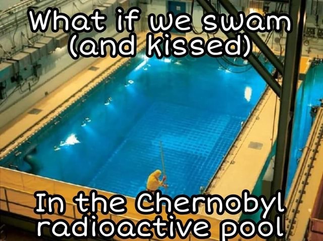 What if we swam (and kissed) In the Chernobyl radioactive pool - iFunny