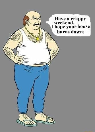 Have a crappy weekend. hope your house: burns down. - iFunny