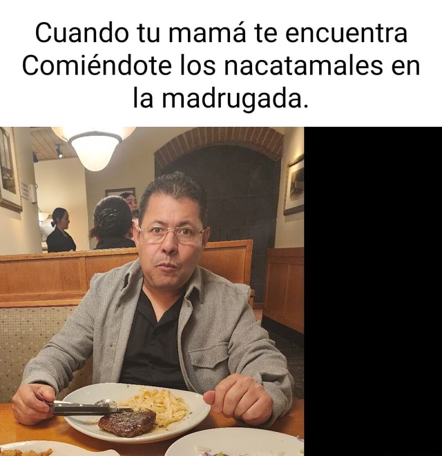Cuando tu mama te encuentra Comiendote los nacatamales en la madrugada ...