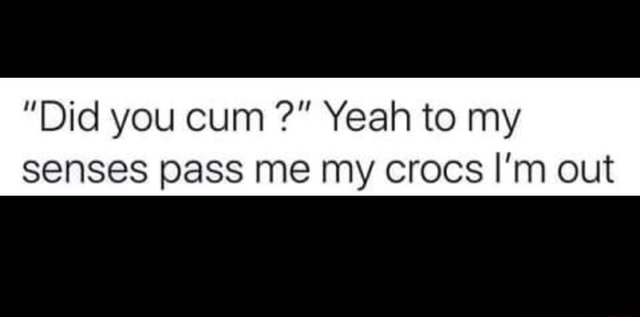 “did You Cum Yeah To My Senses Pass Me My Crocs I‘m Out Ifunny