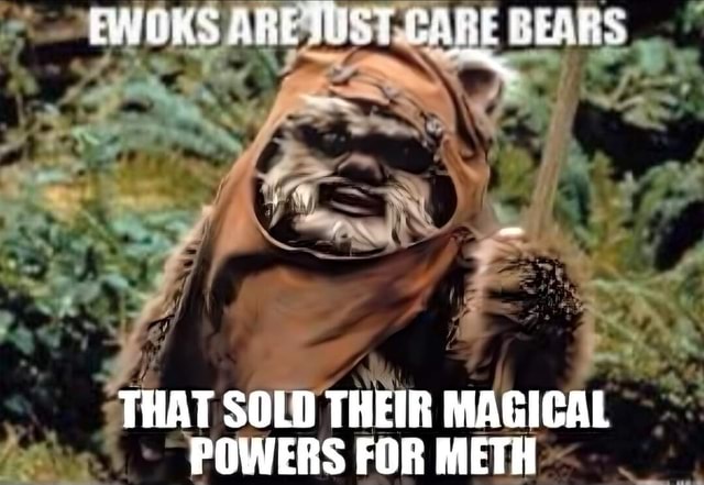 EWOKS ARE SST CARE BEARS THAT SOLD THEIR MAGICAL POWERS FOR METH ...