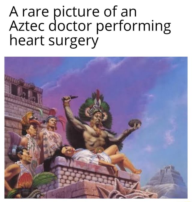 A rare picture of an Aztec doctor performing heart surgery Se - iFunny
