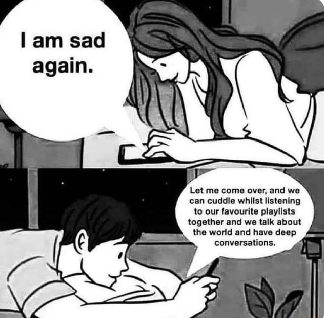 Again. Let me come over, and we can cuddle whilst listening to our ...