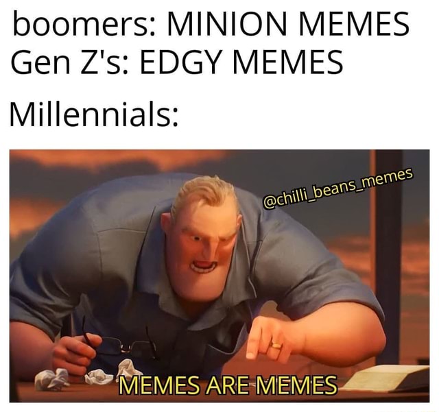 Boomers: MINION MEMES Gen Z's: EDGY MEMES Millennials: - iFunny