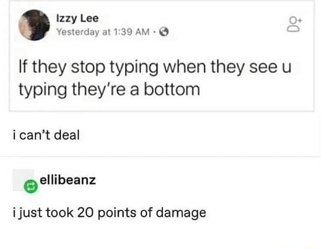 If they stop typing when they see u typing they're a bottom i can’t ...