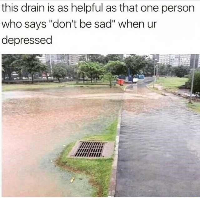This drain is as helpful as that one person who says "don't be sad ...