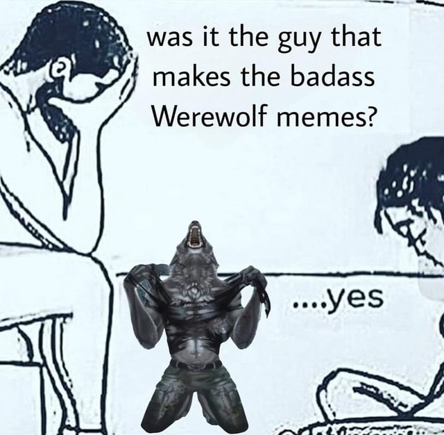 Was it the guy that makes the badass Werewolf memes? - iFunny