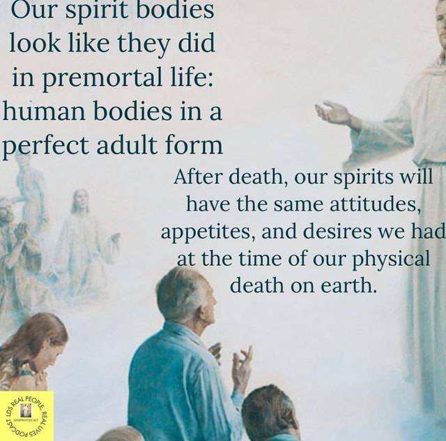 Our spirit bodies look like they did in premortal life: human bodies in ...