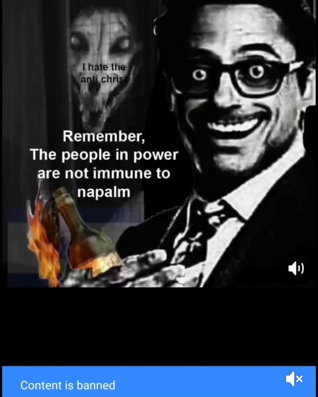 Remember, The people in power are not immune to napalm Content is ...