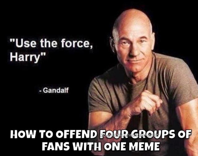 "Use the force, Harry" Gandalf HOW TO OFFEND FOUR -GROUPS OF FANS WITH ...