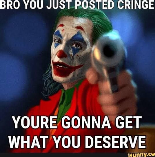 BRO YOU JUST POSTED CRINGE YOURE GONNA GET WHAT YOU DESERVE - iFunny