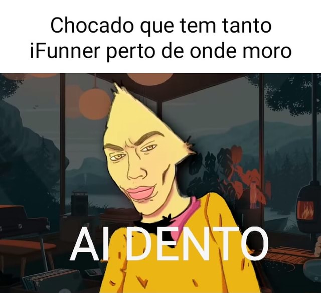Chocado que tem tanto iFunner perto de onde moro AI DENTO - iFunny Brazil