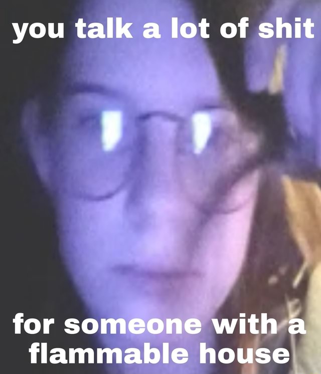 You talk a lot of shit for someone with flammable house - iFunny
