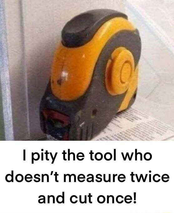 Pity the tool who doesn't measure twice and cut once! - iFunny