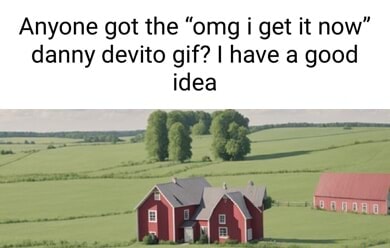 Anyone got the "omg i get it now" danny devito gif? I have a good idea ...