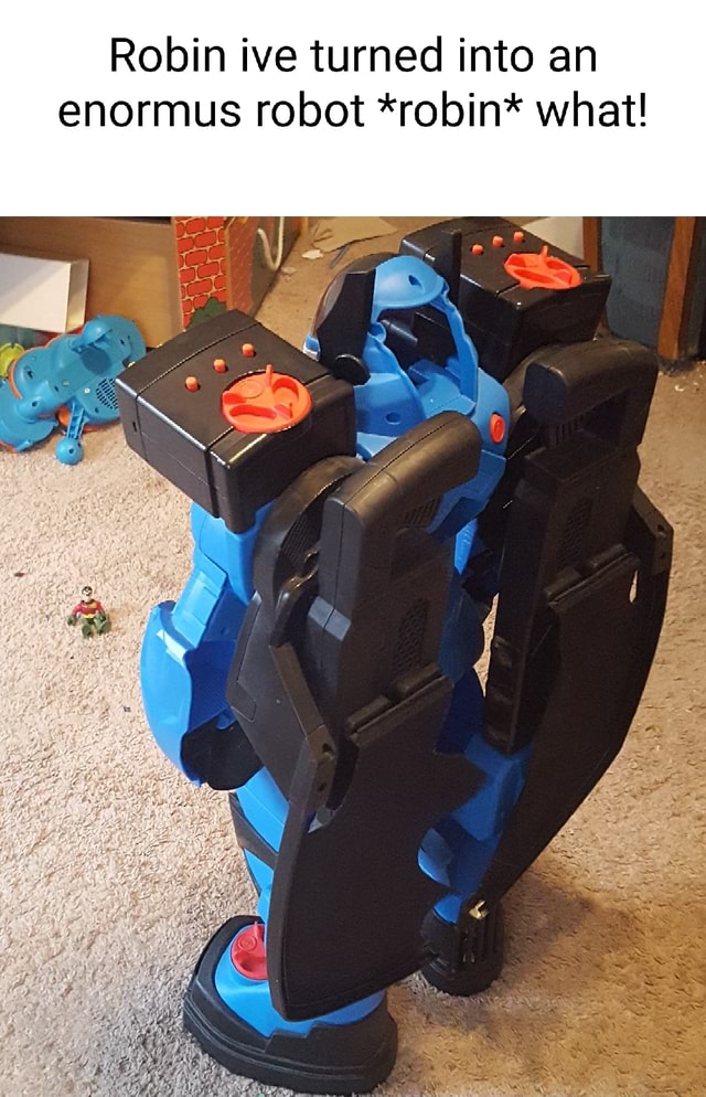 Robin ive turned into an enormus robot *robin* what! - iFunny