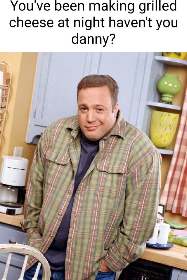 You ve been making grilled cheese at night haven't you danny? - iFunny