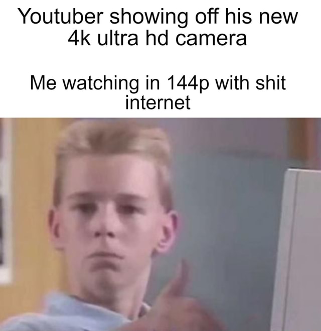 Youtuber showing off his new ultra hd camera Me watching in 144p with ...