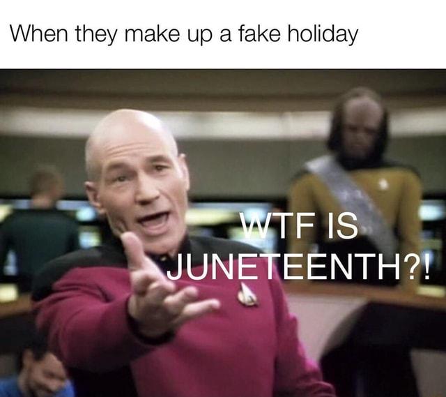 When they make up a fake holiday IS JUNETEENTH?! - iFunny