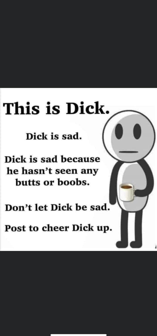 This is Dick. Dick is sad. Dick is sad because he hasn't seen any butts or boobs. Don't let Dick ...